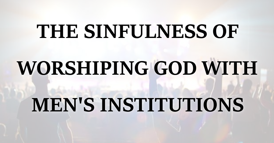 The Sinfulness of Worshiping God With Men’s Institutions – Purely ...