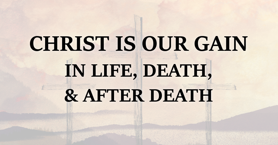 Christ Is Our Gain In Life, Death, & After Death – Purely Presbyterian