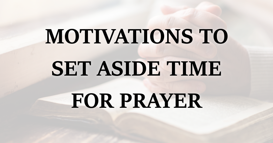 Motivations To Set Aside Time For Prayer – Purely Presbyterian